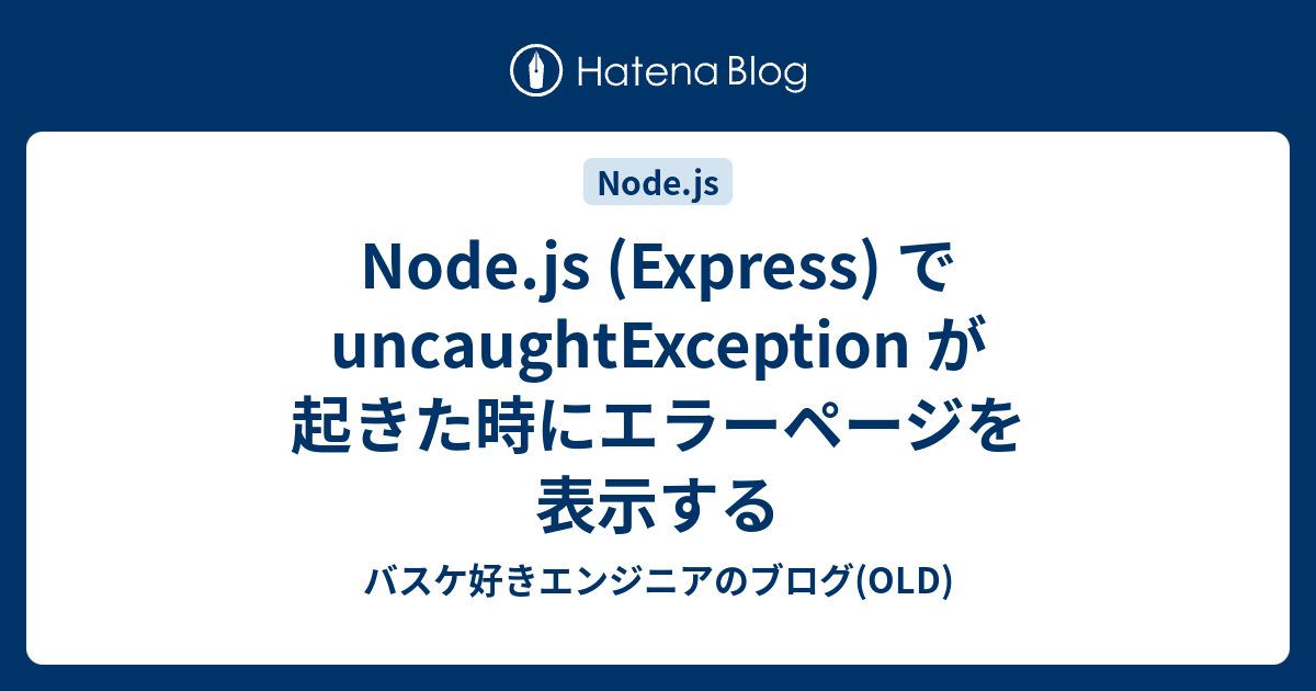 Node.js (Express) でuncaughtException が起きた時にエラーページを表示する - バスケ好きエンジニアのブログ(OLD)