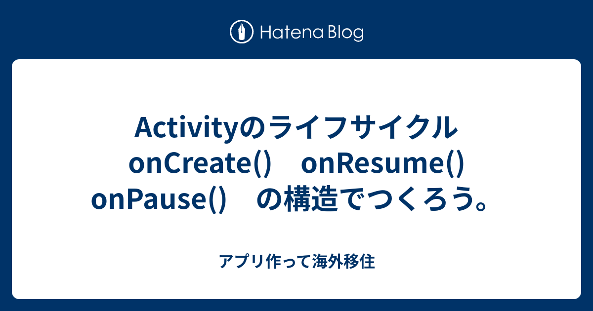 Activityのライフサイクル onCreate() onResume() onPause() の構造でつくろう。 - アプリ作って海外移住