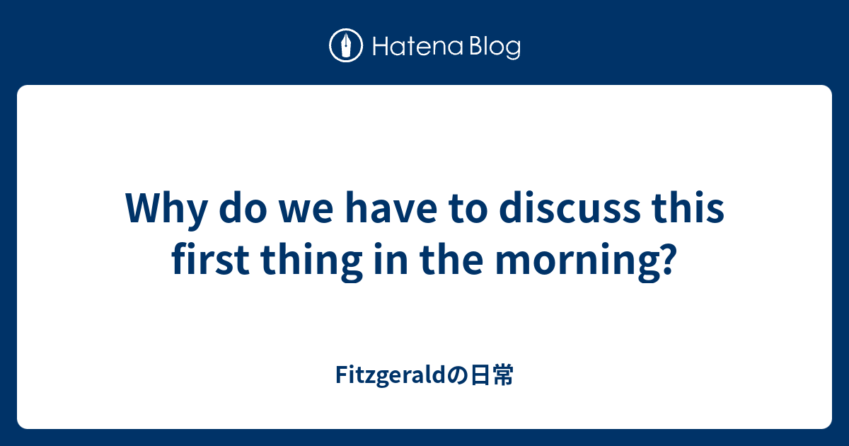 Why do we have to discuss this first thing in the morning? - Fitzgeraldの日常
