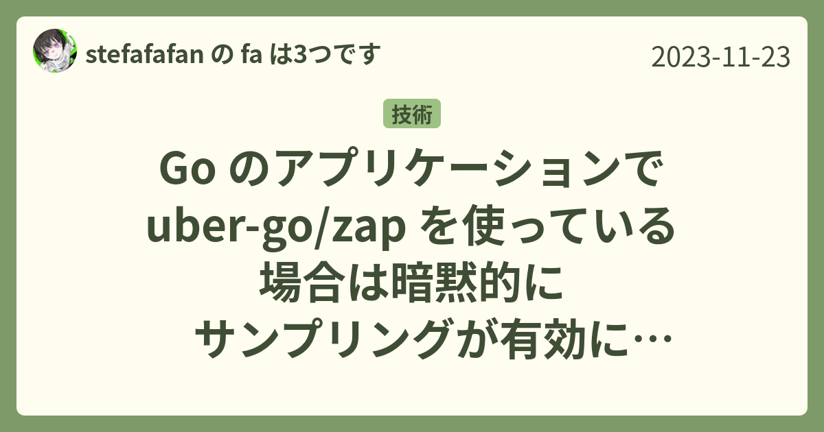 Go のアプリケーションで uber-go/zap を使っている場合は暗黙的にサンプリングが有効になっていないか見直しましょう - stefafafan の fa は3つです