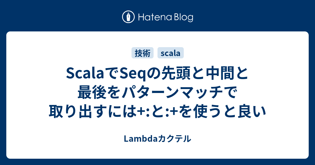 ScalaでSeqの先頭と中間と最後をパターンマッチで取り出すには+:と:+を使うと良い - Lambdaカクテル