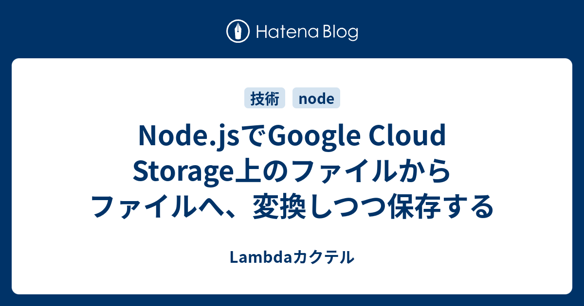 Node.jsでGoogle Cloud Storage上のファイルからファイルへ、変換しつつ保存する - Lambdaカクテル