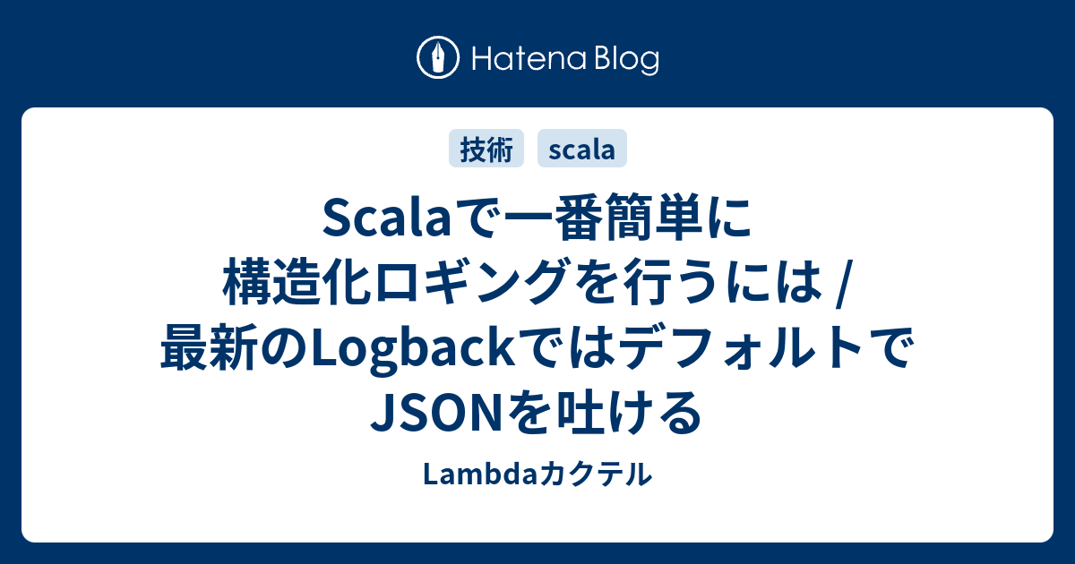 Scalaで一番簡単に構造化ロギングを行うには / 最新のLogbackではデフォルトでJSONを吐ける - Lambdaカクテル