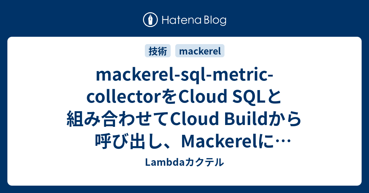 mackerel-sql-metric-collectorをCloud SQLと組み合わせてCloud Buildから呼び出し、Mackerelにクエリ結果を送信する - Lambdaカクテル