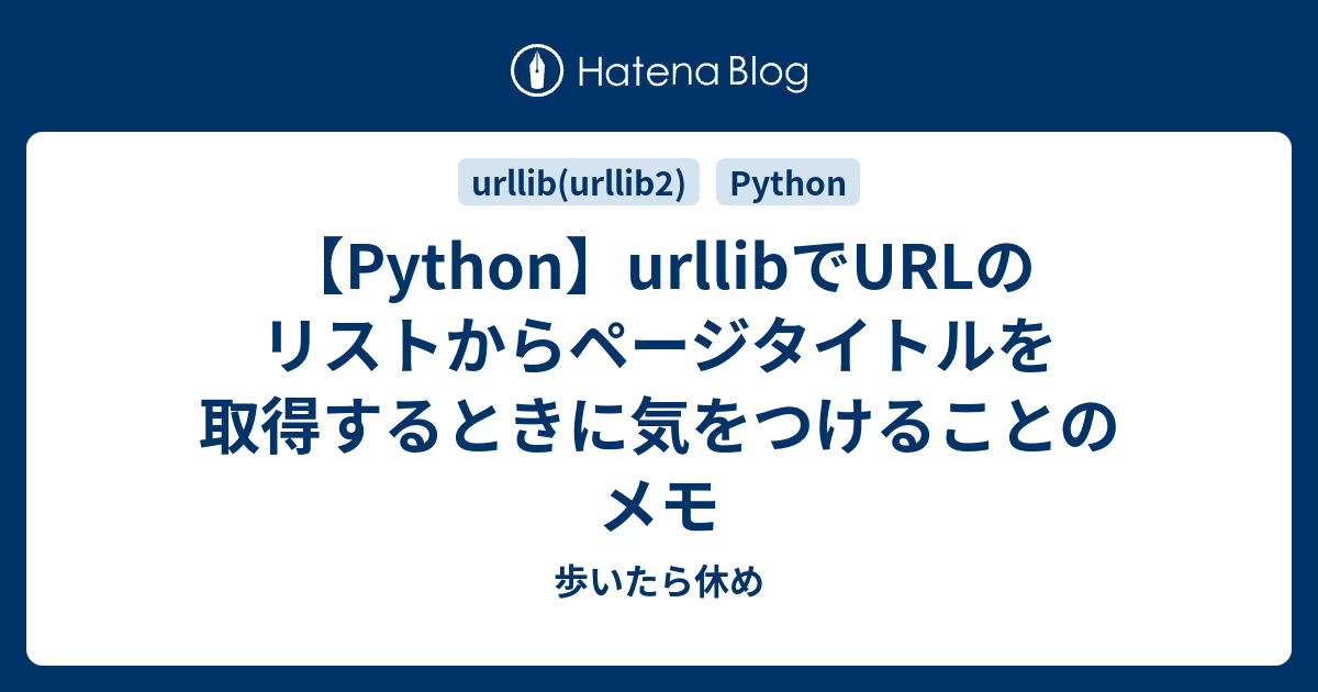 【Python】urllibでURLのリストからページタイトルを取得するときに気をつけることのメモ - 歩いたら休め