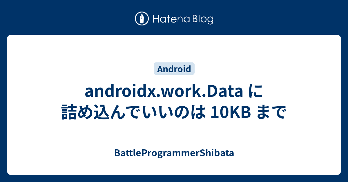 androidx.work.Data に詰め込んでいいのは 10KB まで - BattleProgrammerShibata