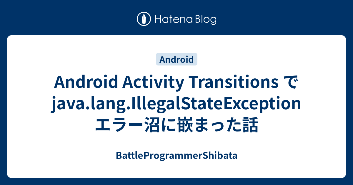 Android Activity Transitions で java.lang.IllegalStateException エラー沼に嵌まった話 - BattleProgrammerShibata