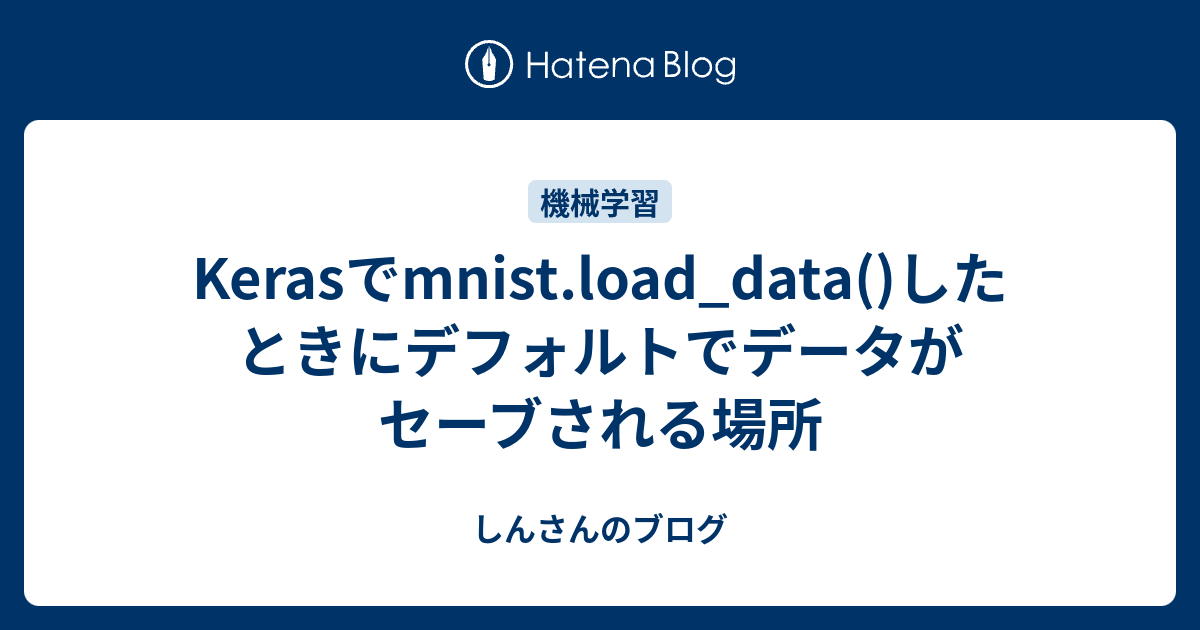 Kerasでmnist.load_data()したときにデフォルトでデータがセーブされる場所 - しんさんのブログ