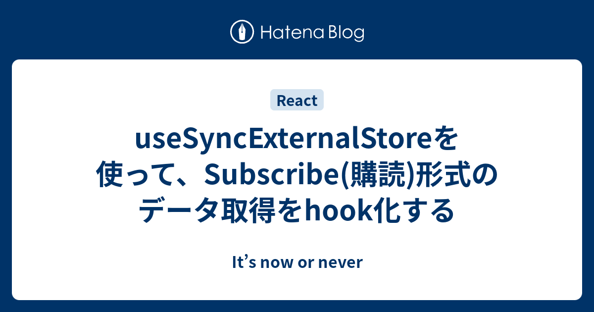 useSyncExternalStoreを使って、Subscribe(購読)形式のデータ取得をhook化する - It’s now or never