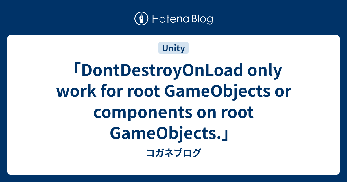 「DontDestroyOnLoad only work for root GameObjects or components on root GameObjects.」 - コガネブログ