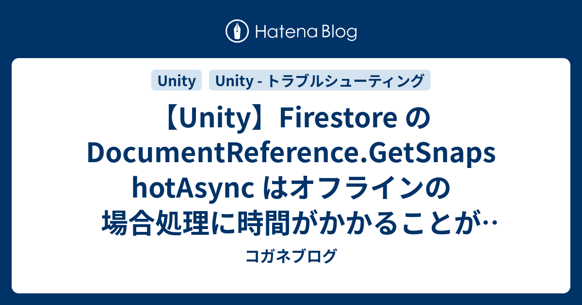 【Unity】Firestore の DocumentReference.GetSnapshotAsync はオフラインの場合処理に時間がかかることがある - コガネブログ