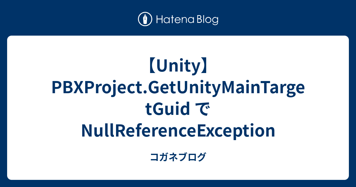 【Unity】PBXProject.GetUnityMainTargetGuid で NullReferenceException - コガネブログ