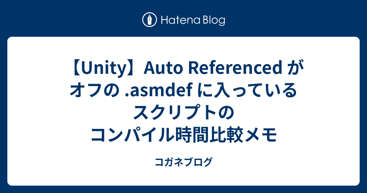 【Unity】Auto Referenced がオフの .asmdef に入っているスクリプトのコンパイル時間比較メモ - コガネブログ
