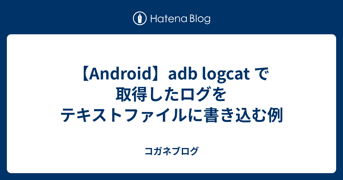【Android】adb logcat で取得したログをテキストファイルに書き込む例 - コガネブログ
