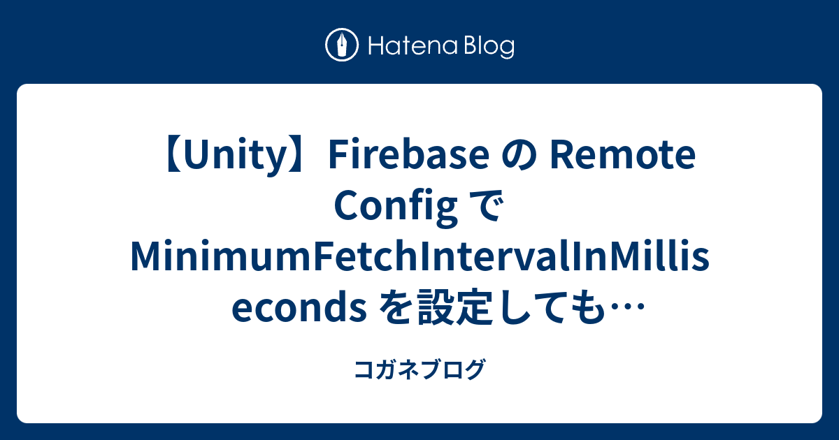 【Unity】Firebase の Remote Config で MinimumFetchIntervalInMilliseconds を設定してもキャッシュが参照されてしまう場合 - コガネブログ