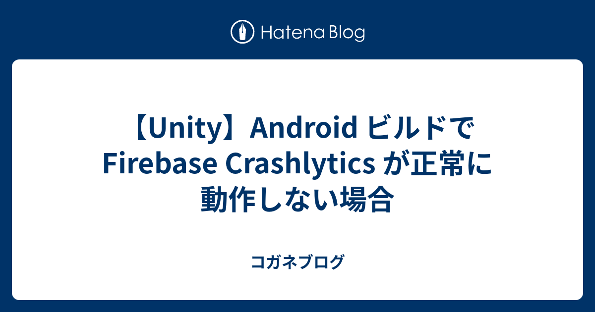 【Unity】Android ビルドで Firebase Crashlytics が正常に動作しない場合 - コガネブログ