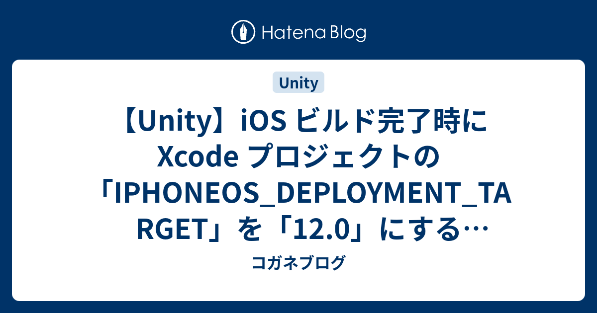 【Unity】iOS ビルド完了時に Xcode プロジェクトの「IPHONEOS_DEPLOYMENT_TARGET」を「12.0」にするエディタ拡張 - コガネブログ