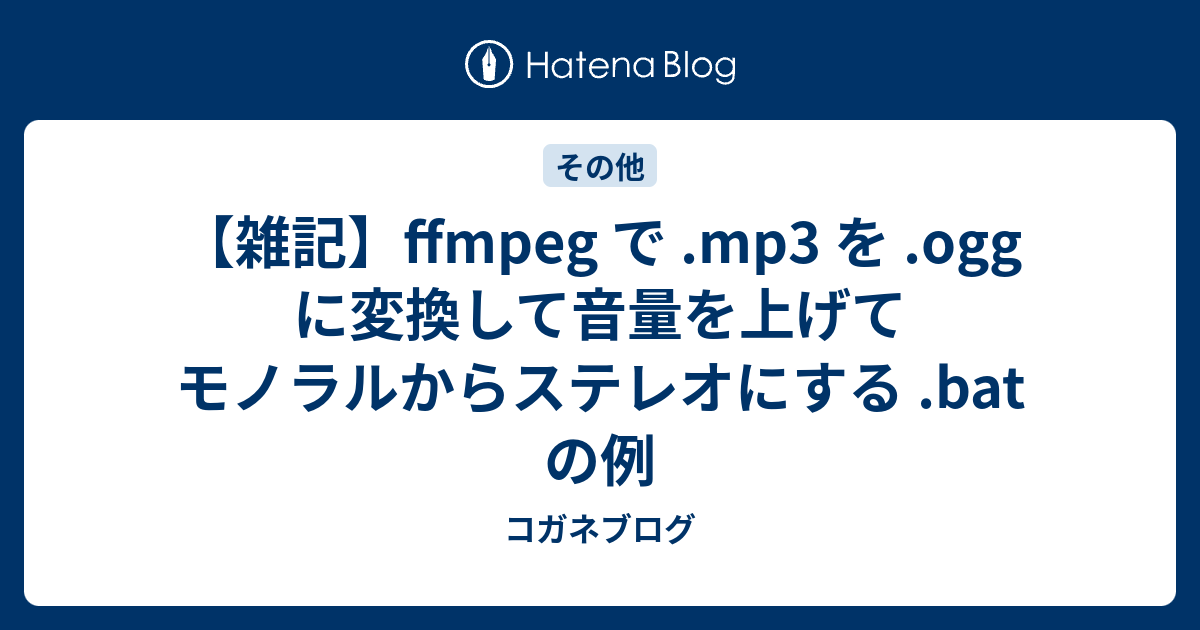 【雑記】ffmpeg で .mp3 を .ogg に変換して音量を上げてモノラルからステレオにする .bat の例 - コガネブログ
