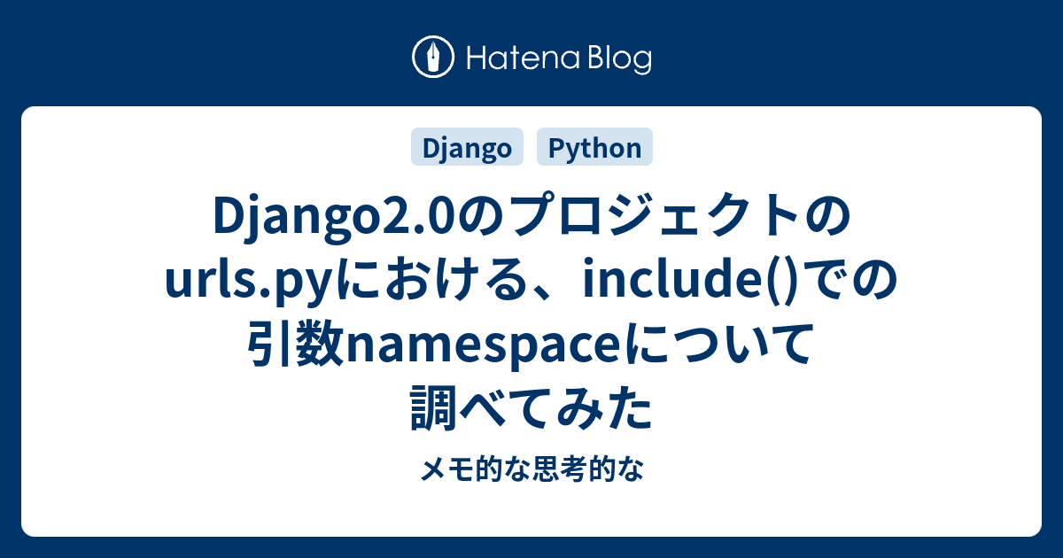 Django2.0のプロジェクトのurls.pyにおける、include()での引数namespaceについて調べてみた - メモ的な思考的な