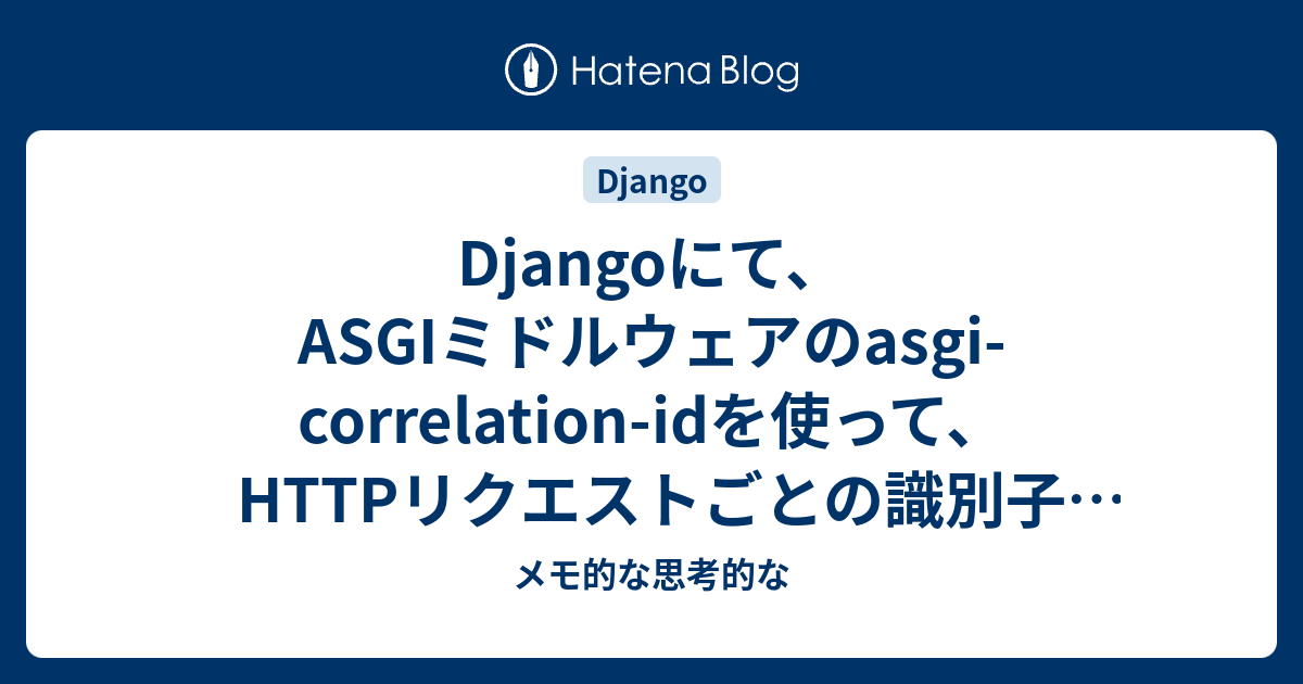 Djangoにて、ASGIミドルウェアのasgi-correlation-idを使って、HTTPリクエストごとの識別子(Request-ID) をログに出力してみる - メモ的な思考的な