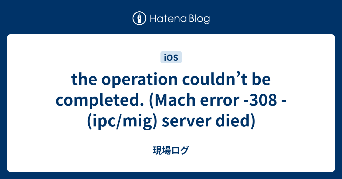 the operation couldn’t be completed. (Mach error -308 - (ipc/mig) server died) - 現場ログ