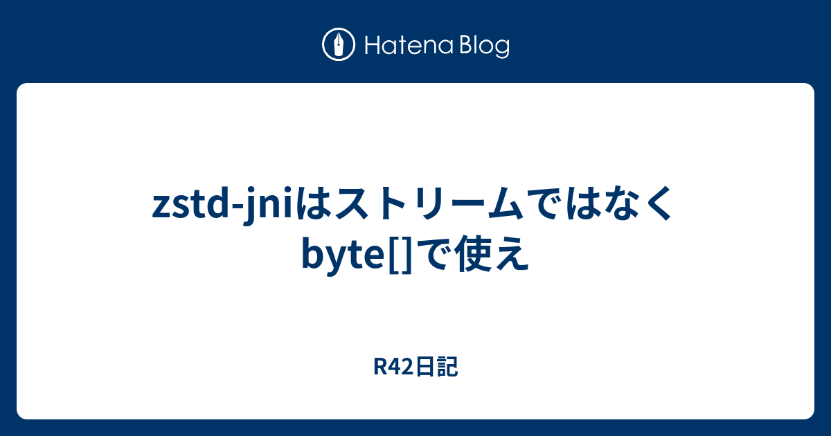 zstd-jniはストリームではなくbyte[]で使え - R42日記