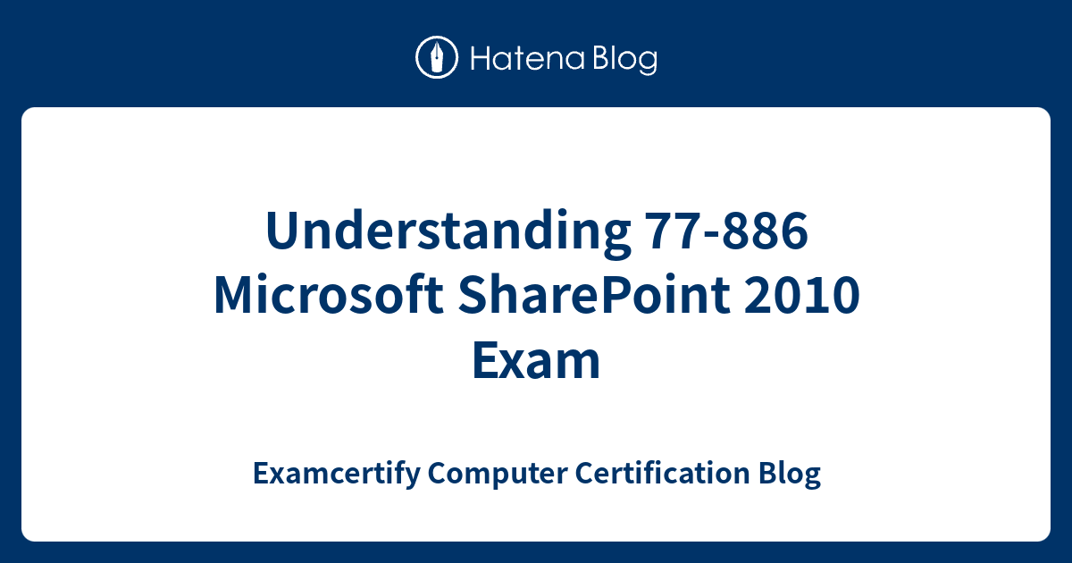 Understanding 77-886 Microsoft SharePoint 2010 Exam - Examcertify Computer Certification Blog