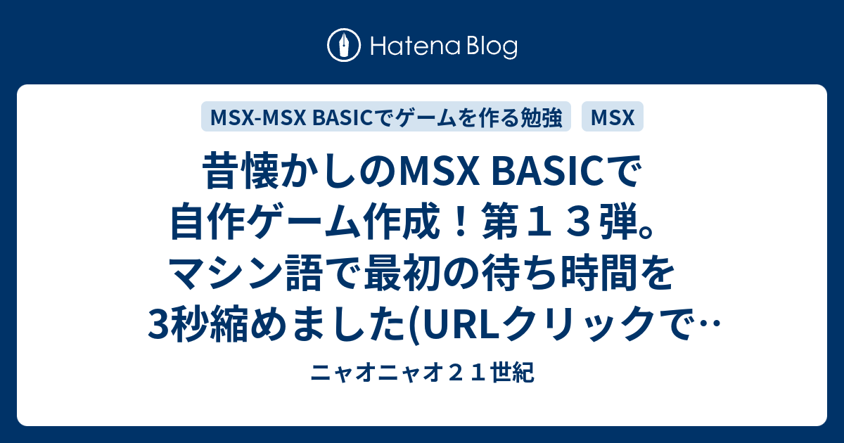 昔懐かしのMSX BASICで自作ゲーム作成！第13弾。 マシン語で最初の待ち時間を3秒縮めました(URLクリックで実行できます) - ニャオニャオ21世紀
