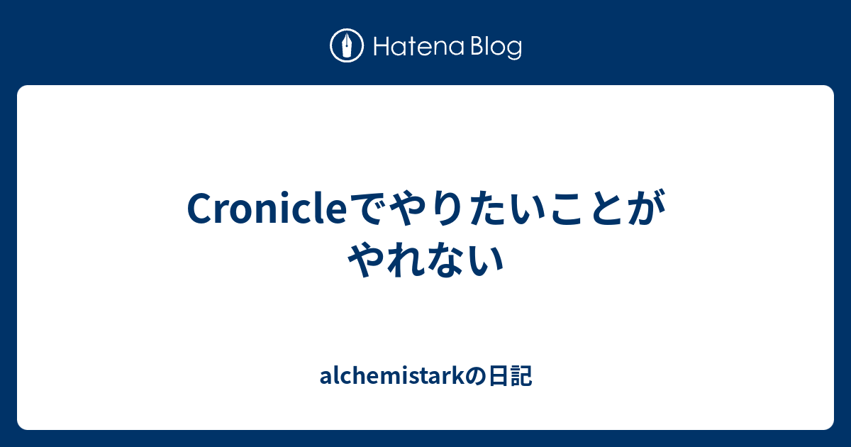 Cronicleでやりたいことがやれない - alchemistarkの日記