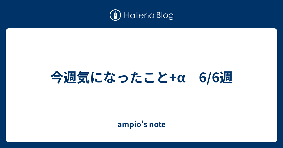 今週気になったこと+α 6/6週 - ampio's note
