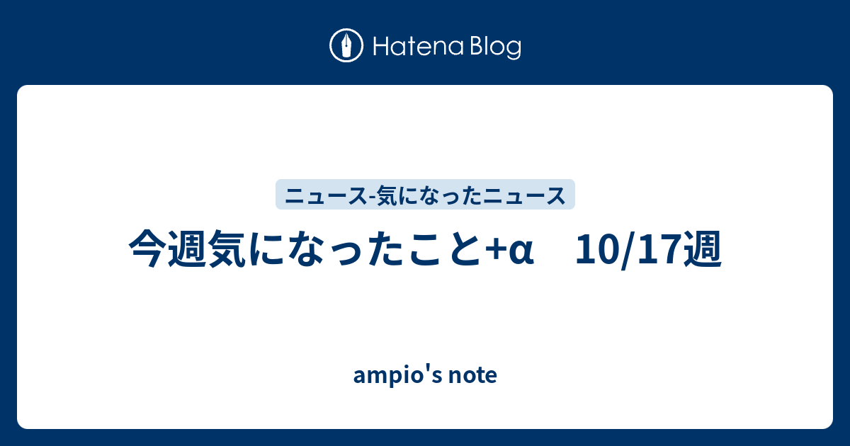 今週気になったこと+α 10/17週 - ampio's note