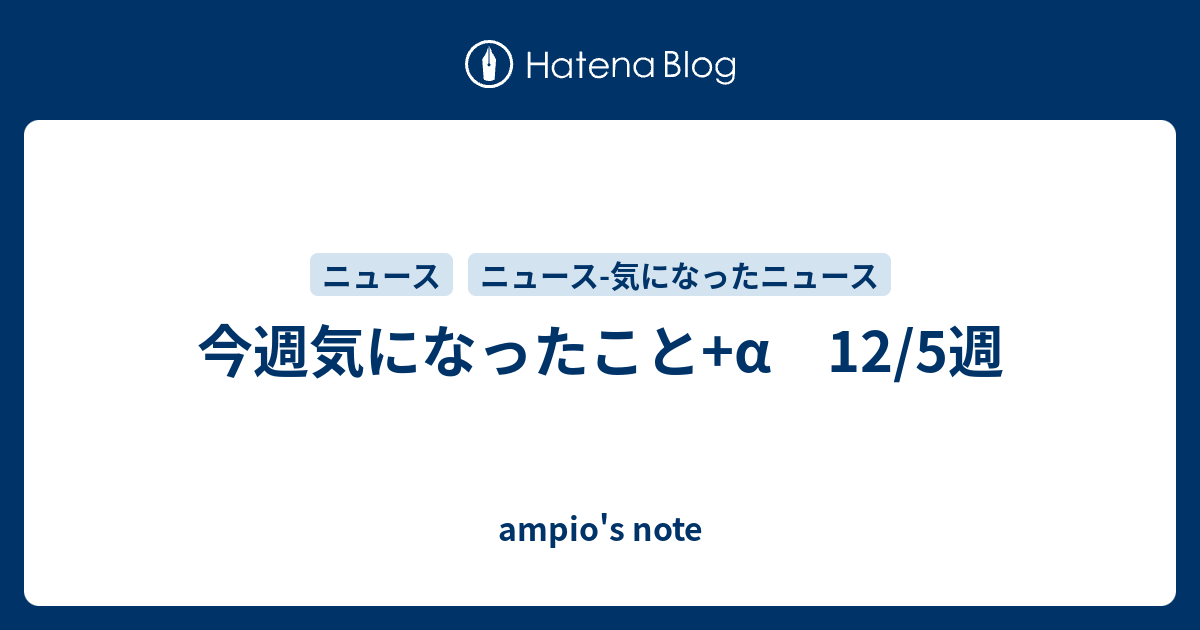今週気になったこと+α 12/5週 - ampio's note