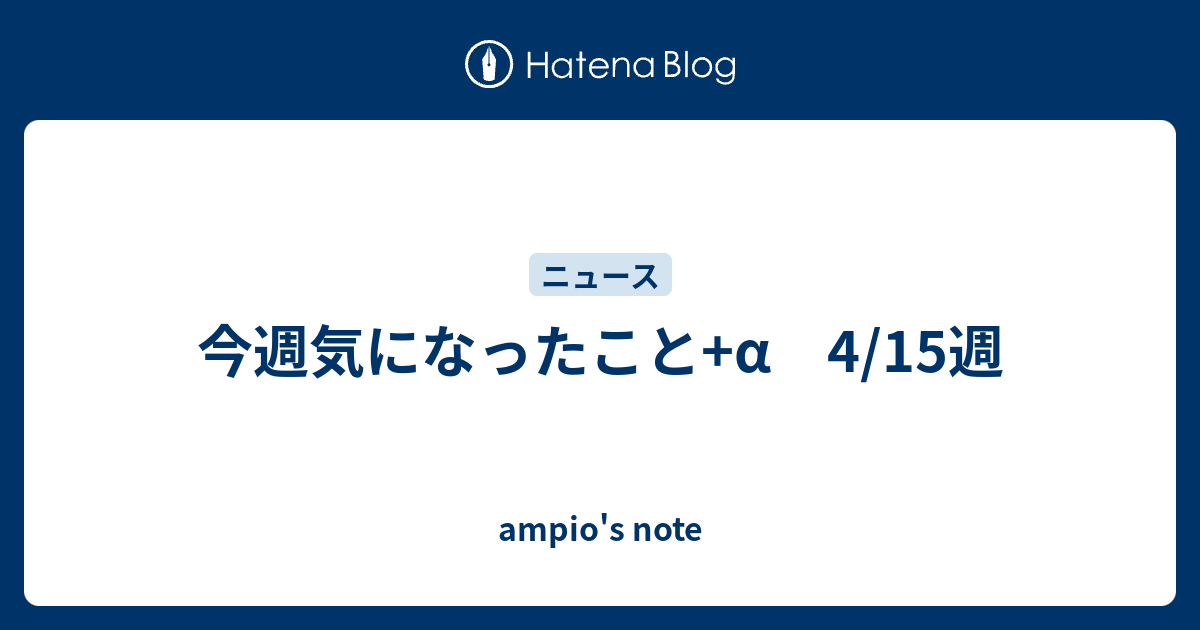 今週気になったこと+α 4/15週 - ampio's note