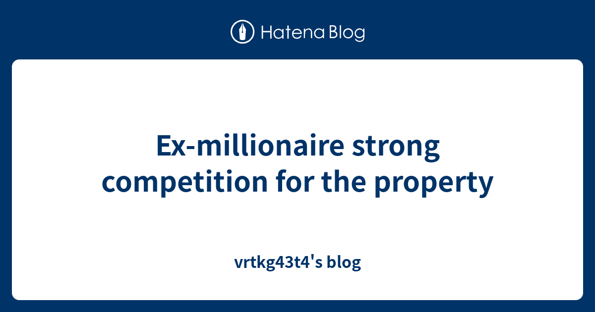 Ex-millionaire strong competition for the property - vrtkg43t4's blog