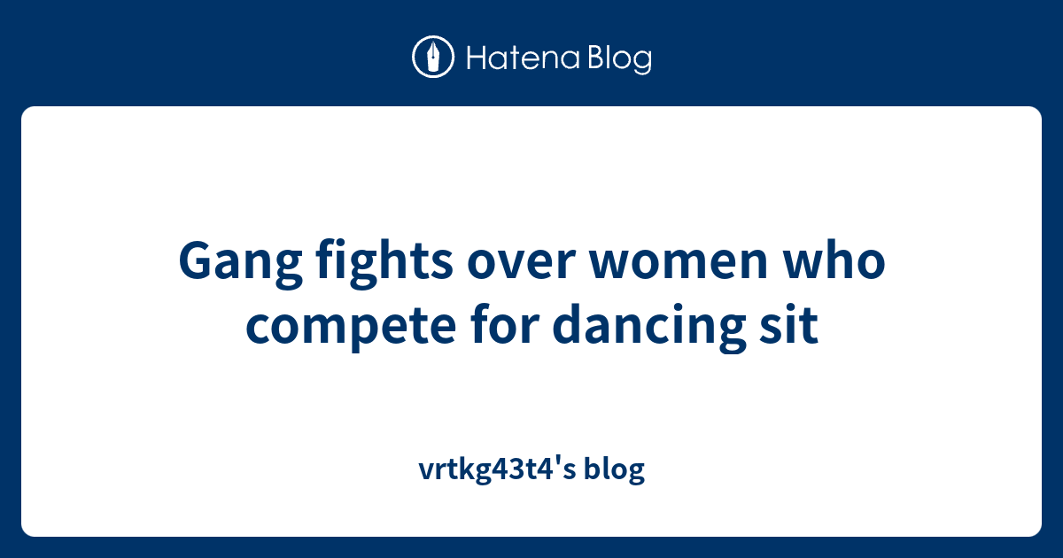 Gang fights over women who compete for dancing sit - vrtkg43t4's blog
