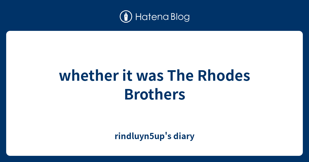 whether it was The Rhodes Brothers - rindluyn5up's diary
