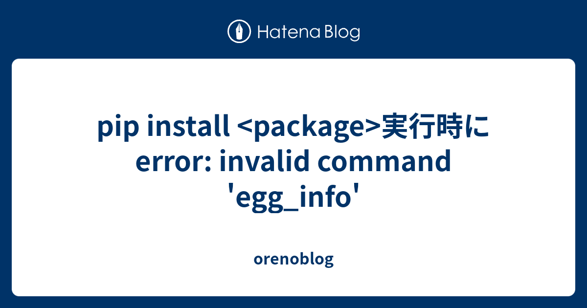 pip install 実行時に error: invalid command 'egg_info' - orenoblog