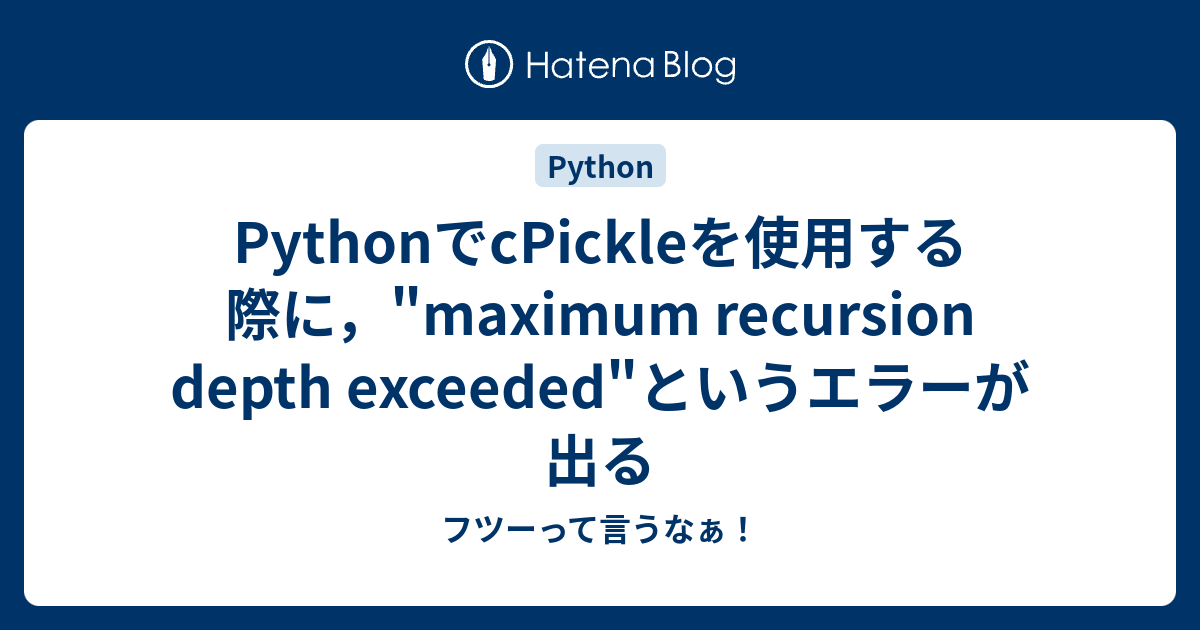 PythonでcPickleを使用する際に，"maximum recursion depth exceeded"というエラーが出る - フツー ...