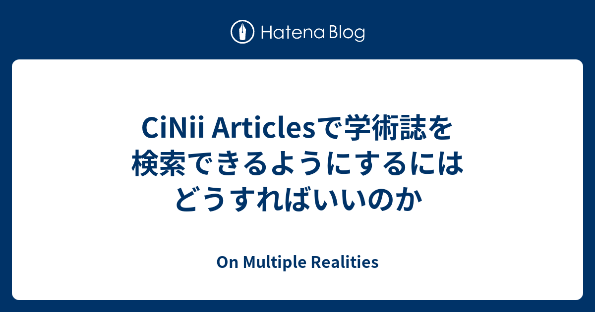 CiNii Articlesで学術誌を検索できるようにするにはどうすればいいのか - On Multiple Realities