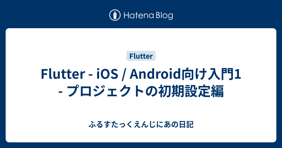 Flutter - iOS / Android向け入門1 - プロジェクトの初期設定編 - ふるすたっくえんじにあの日記