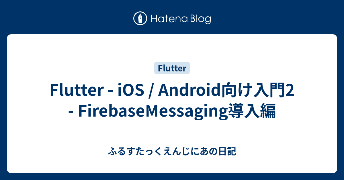 Flutter - iOS / Android向け入門2 - FirebaseMessaging導入編 - ふるすたっくえんじにあの日記
