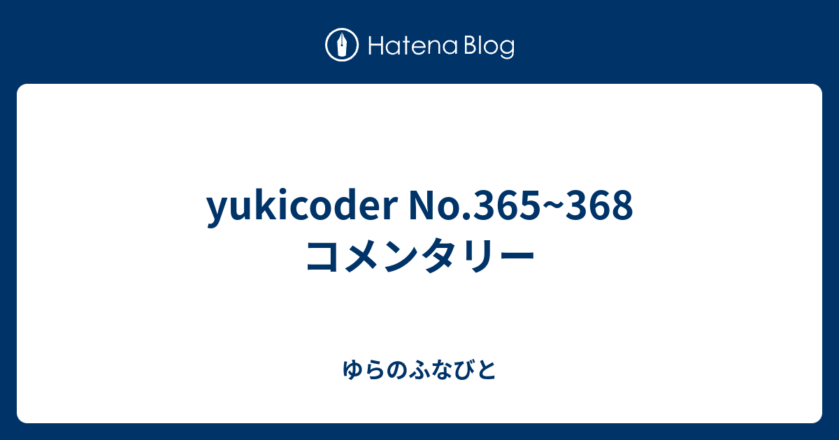 yukicoder No.365~368 コメンタリー - ゆらのふなびと