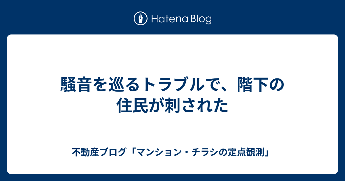 騒音を巡るトラブルで、階下の住民が刺された 不動産ブログ「マンション・チラシの定点観測」 