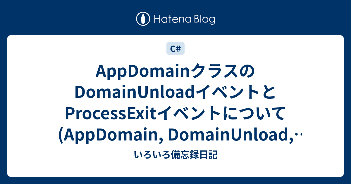 AppDomainクラスのDomainUnloadイベントとProcessExitイベントについて (AppDomain ...