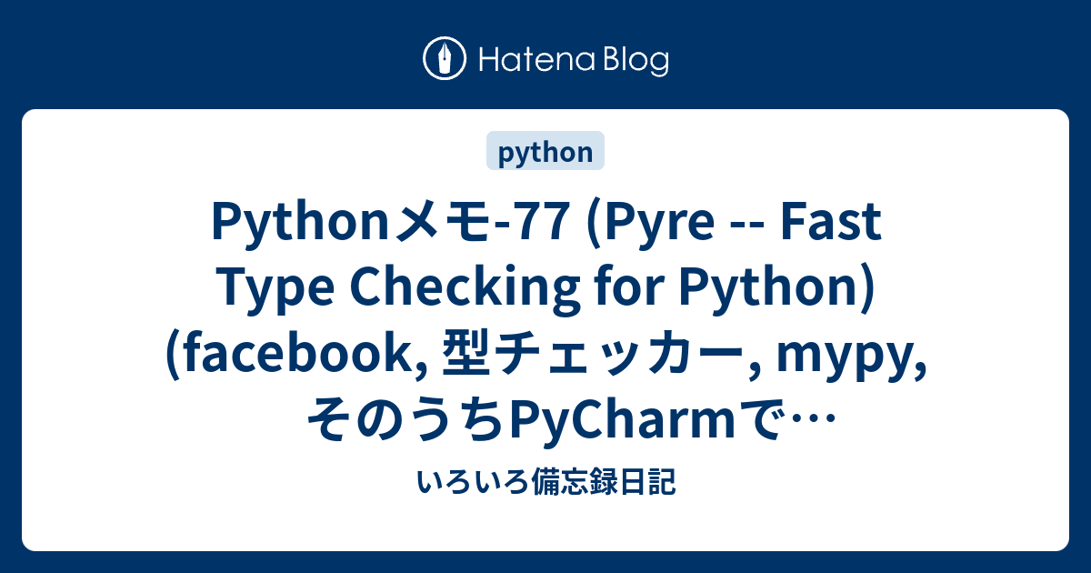 Pythonメモ-77 (Pyre -- Fast Type Checking for Python) (facebook, 型チェッカー, mypy, そのうちPyCharmでサポートされる ...