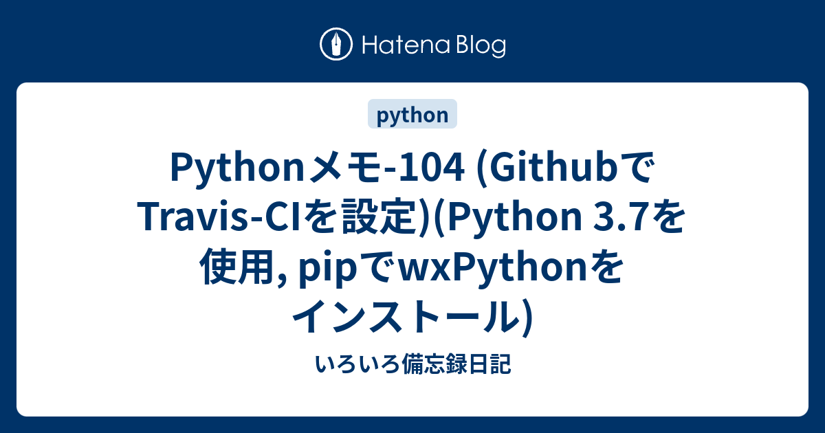 Pythonメモ-104 (GithubでTravis-CIを設定)(Python 3.7を使用, pipでwxPythonをインストール ...
