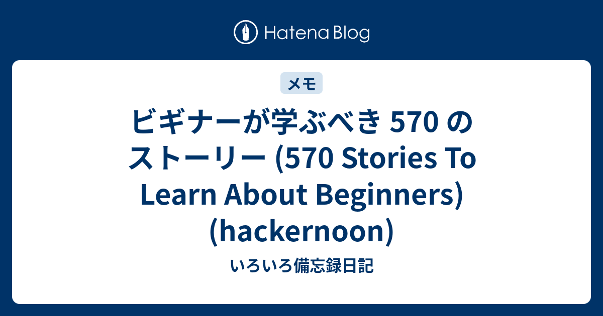 ビギナーが学ぶべき 570 のストーリー (570 Stories To Learn About Beginners)(hackernoon) - いろいろ備忘録日記