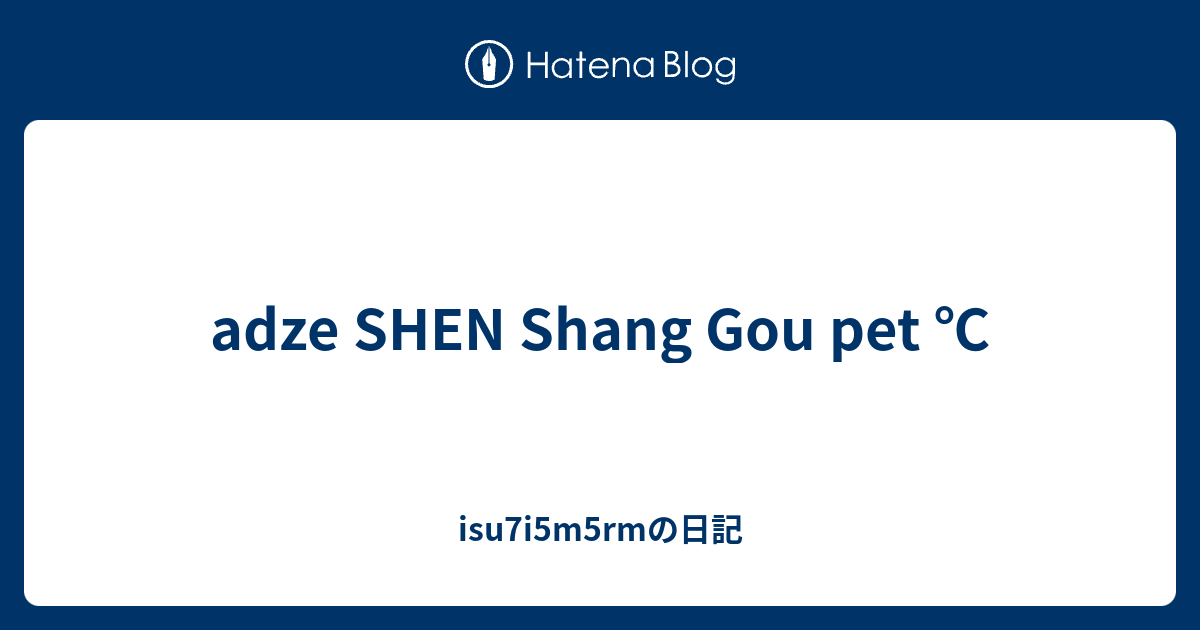 adze SHEN Shang Gou pet ℃ - isu7i5m5rmの日記