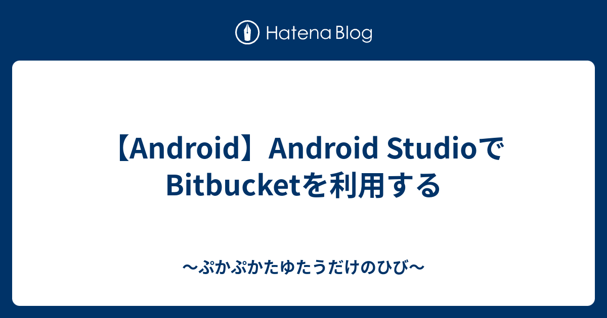 【Android】Android StudioでBitbucketを利用する - 〜ぷかぷかたゆたうだけのひび〜