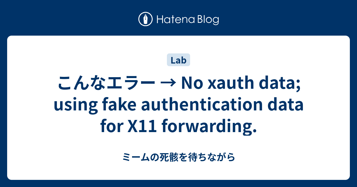 こんなエラー → No xauth data; using fake authentication data for X11 forwarding. - ミームの死骸を待ちながら